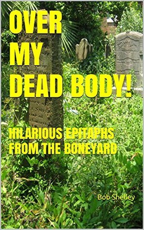 OVER MY DEAD BODY!: HILARIOUS EPITAPHS FROM THE BONEYARD by Bob Shelley ...
