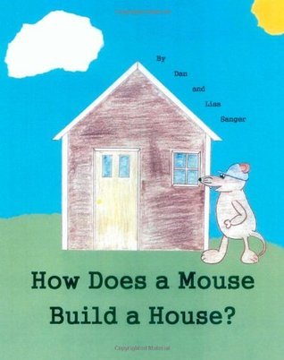 How Does a Mouse Build a House? by Dan and Lisa Sanger | Goodreads
