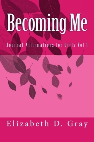 Becoming Me: Journal Affirmations for Girls Vol 1 by Elizabeth D. Gray | Goodreads