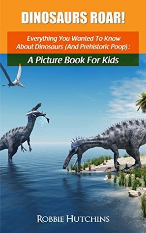 Dinosaurs Roar!: Everything You Wanted To Know About Dinosaurs (And ...