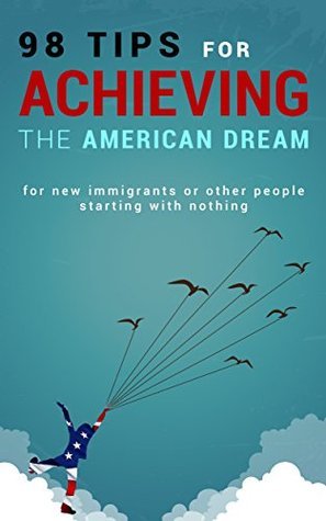98 TIPS FOR ACHIEVING THE AMERICAN DREAM: for new immigrants or other ...