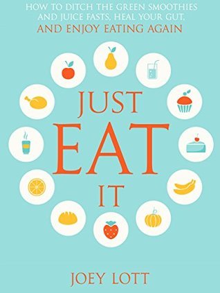 Just Eat It: How to Ditch the Green Smoothies & Juice Fasts, Heal Your ...
