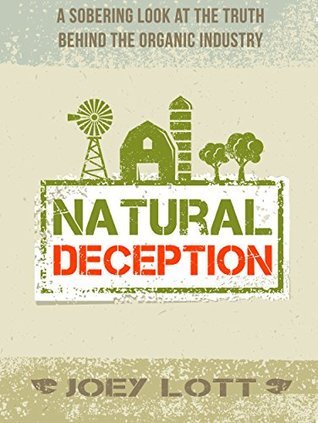 Natural Deception: A Sobering Look At the Truth Behind the Organic Industry by Joey Lott | Goodreads