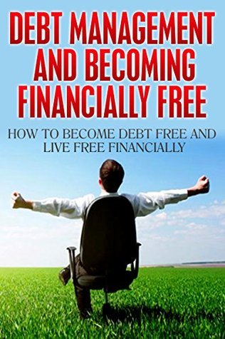 Debt Management and Becoming Financially Free: How to Become Debt Free and Live Free Financially ...