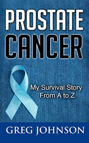 Prostate Cancer: My Survival Story From A to Z by Greg Johnson | Goodreads