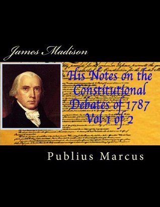 James Madison His Notes on the Constitutional Debates of 1787, Vol 1 of ...