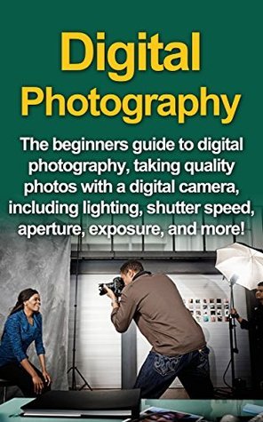 Digital Photography: The Beginners Guide To Digital Photography, Taking ...