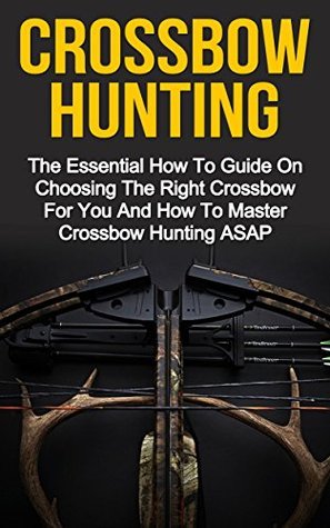 Crossbow Hunting: The Essential How To Guide On Choosing The Right Crossbow For You And How To ...