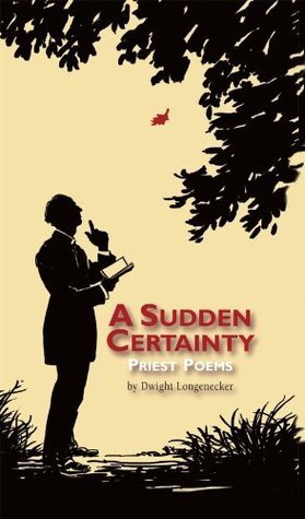 A Sudden Certainty: Priest Poems by Dwight Longenecker | Goodreads