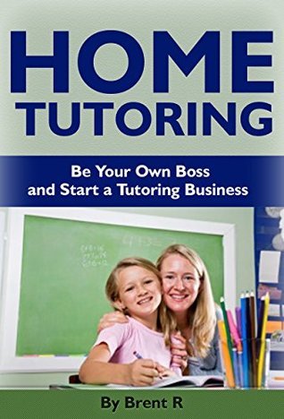 Home Tutoring: Be Your Own Boss and Start a Tutoring Business by Brent ...