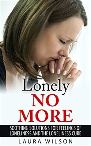 Loneliness: Lonely No More: Soothing Solutions For Loneliness and The ...