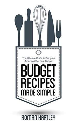 Budget Recipes Made Simple: The Ultimate Guide to Being an Amazing Chef ...