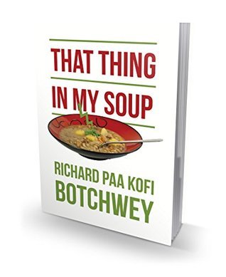 That Thing in My Soup by Richard Paa Kofi Botchwey | Goodreads