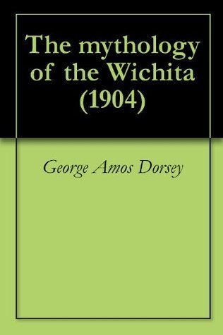 The mythology of the Wichita (1904) by George Amos Dorsey | Goodreads