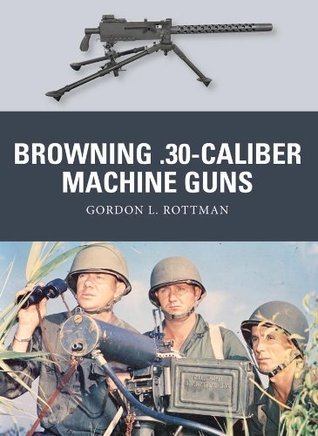 Browning .30-caliber Machine Guns by Gordon L. Rottman | Goodreads