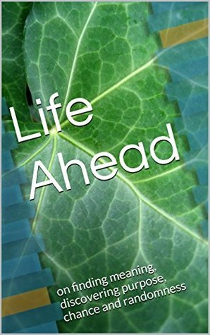 Life Ahead: on finding meaning, discovering purpose, chance and ...
