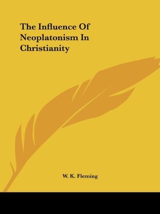 The Influence Of Neoplatonism In Christianity by W.K. Fleming | Goodreads