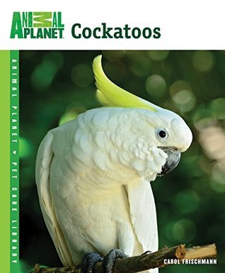 Cockatoos (Animal Planet Pet Care Library) by Carol Frischmann | Goodreads
