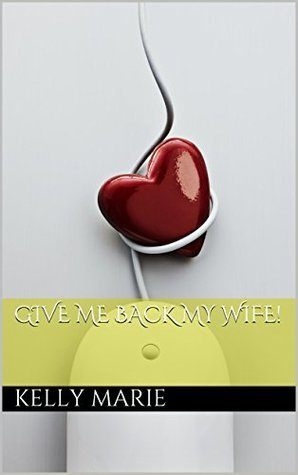 Give me back my Wife! by Kelly Marie | Goodreads