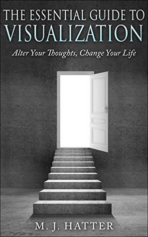 The Essential Guide to Visualization: Alter Your Thoughts, Change Your ...