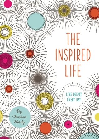 The Inspired Life: Live Deeply Every Day by Christine Hardy | Goodreads