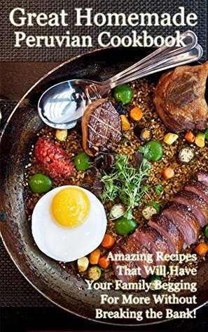 The Great Homemade Peruvian Cookbook: Amazing Recipes That Will Have ...