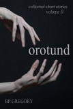 Orotund: Collected Short Stories Volume Two by B.P. Gregory | Goodreads