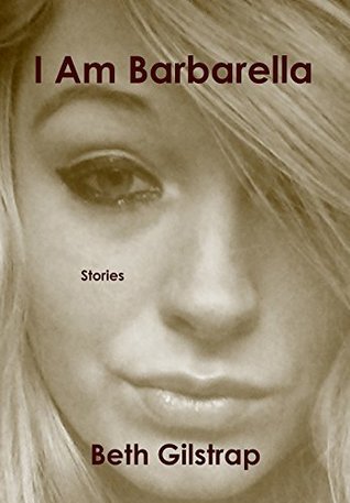 I Am Barbarella: Stories by Beth Gilstrap | Goodreads