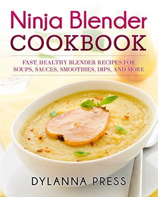 Ninja Blender Cookbook: Fast, Healthy Blender Recipes for Soups, Sauces, Smoothies, Dips, and ...