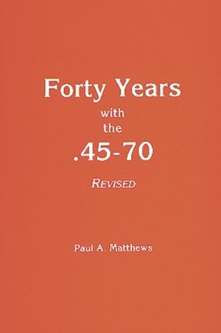 Forty Years with the .45-70 Revised by Paul Matthews | Goodreads