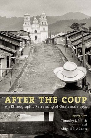 After the Coup: An Ethnographic Reframing of Guatemala 1954 by Timothy ...