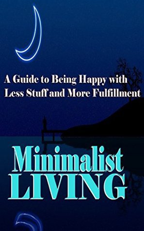 Minimalist Living: A Guide to Being Happy With Less Stuff and More ...