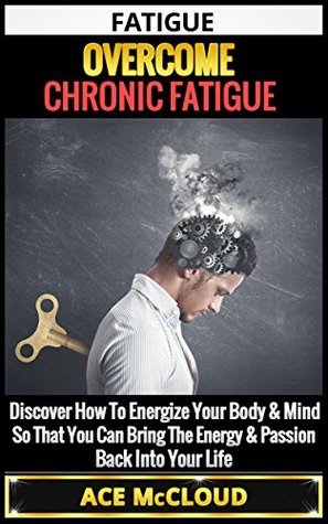 Fatigue: Overcome Chronic Fatigue- Discover How To Energize Your Body ...
