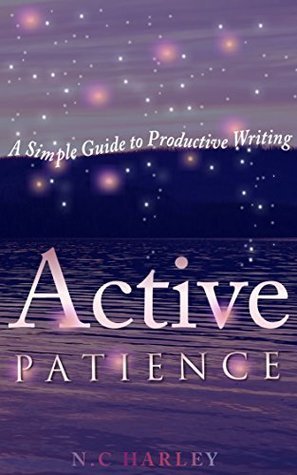Active Patience: A Simple Guide to Productive Writing by N.C Harley ...
