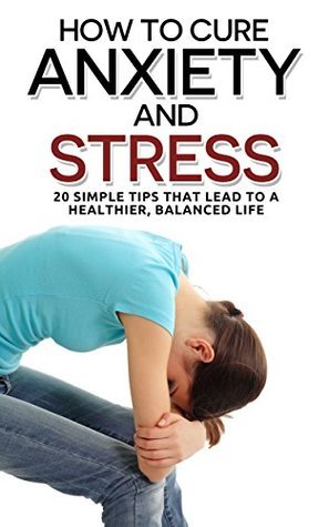 How To Cure Anxiety And Stress: 20 Simple Tips That Lead To A Healthier ...