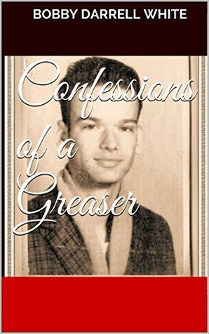 Confessions of a Greaser by Bobby Darrell White | Goodreads