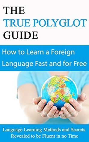 The True Polyglot Guide: How to Learn any Foreign Language Fast and For Free: Language Learning ...