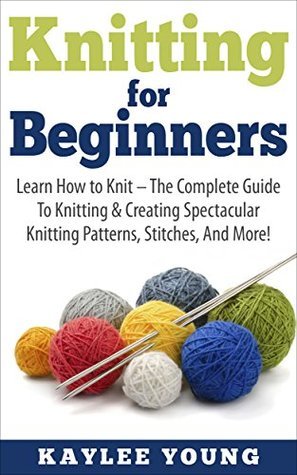 Knitting: For Beginners! - The Complete Guide To Knitting And Creating ...