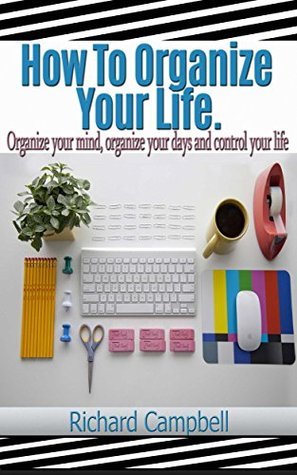 How to organize your life: Organize your mind, organize your days and ...