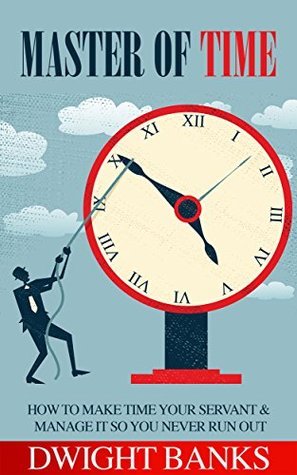 Master of Time: How to Make Time Your Servant and Manage It So You ...