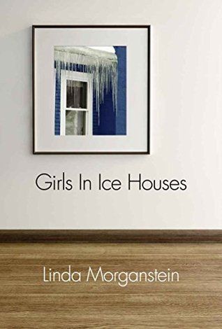 Girls In Ice Houses by Linda Morganstein | Goodreads