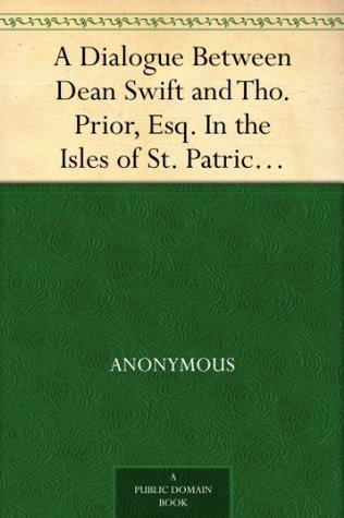 A Dialogue Between Dean Swift and Tho. Prior, Esq. In the Isles of St ...