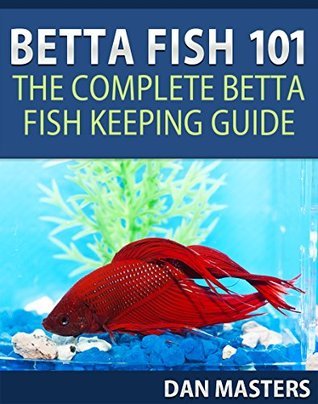 Betta Fish 101: The Complete Betta Fish Keeping Guide by Dan Masters ...