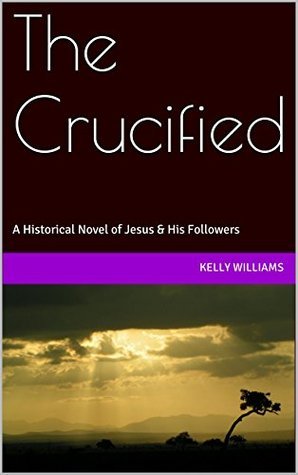 The Crucified: A Historical Novel of Jesus & His Followers by Kelly ...