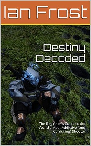 Destiny Decoded: The Beginner's Guide to the World's Most Addictive (and Confusing) Shooter by ...