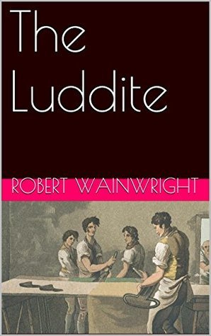 The Luddite by Robert Wainwright | Goodreads