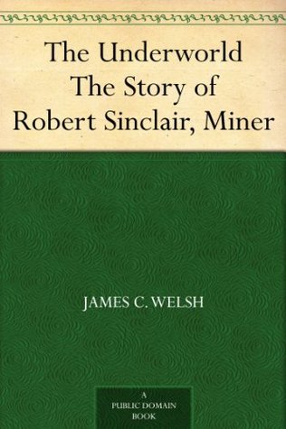 The Underworld The Story of Robert Sinclair, Miner by James C. Welsh ...