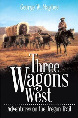 Three Wagons West: Adventures on the Oregon Trail by George W. Maybee ...