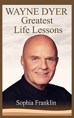 Wayne Dyer: Wayne Dyer Greatest Life Lessons by Sophia Franklin | Goodreads