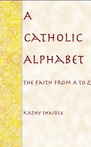 A Catholic Alphabet The Faith from A to Z by Kathy Shaidle | Goodreads